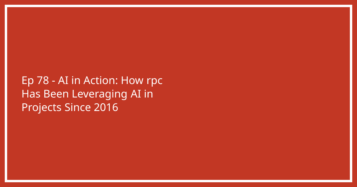 Ep 78 - AI in Action: How rpc Has Been Leveraging AI in Projects Since 2016